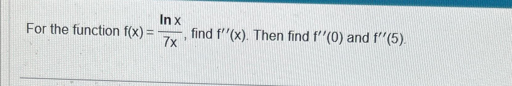 Solved For the function f(x)=lnx7x, ﻿find f''(x). ﻿Then find | Chegg.com