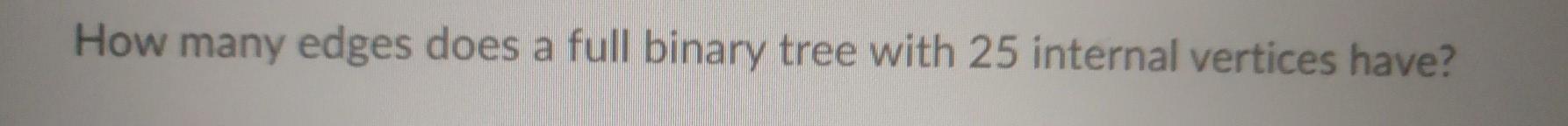 Solved How many edges does a full binary tree with 25 | Chegg.com