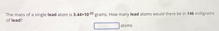 Solved The mass of a single lead atom is 3.44×10−22 grams. | Chegg.com