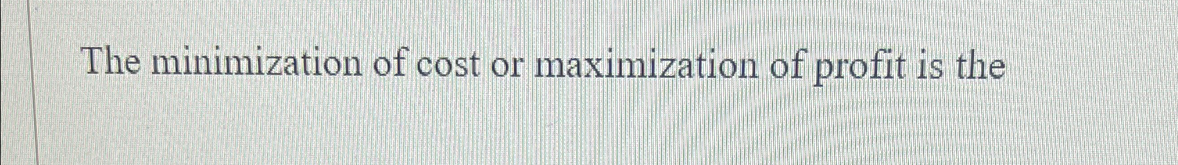 Solved The minimization of cost or maximization of profit is | Chegg.com