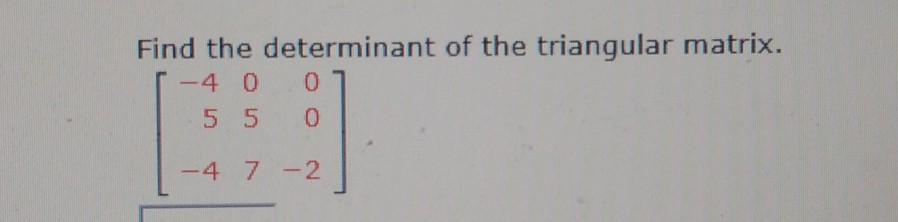 Solved Find the determinant of the triangular matrix. -4 0 0 | Chegg.com