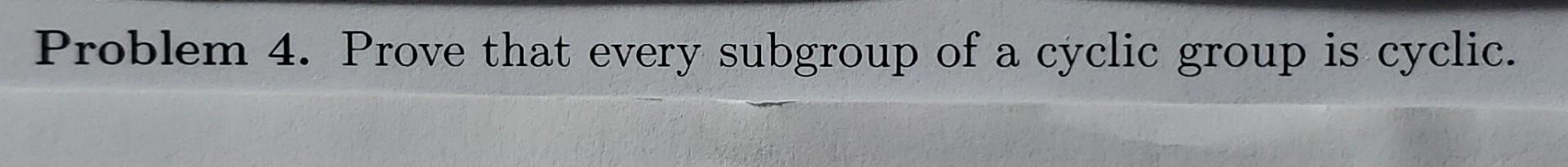 Solved Problem 4. Prove that every subgroup of a cyclic | Chegg.com