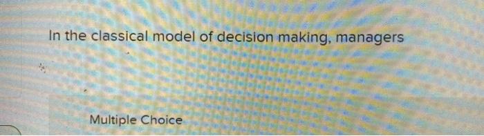 Solved In the classical model of decision making, managers | Chegg.com