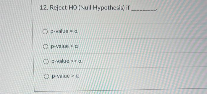 Solved 12. Reject HO (Null Hypothesis) if p - value =a | Chegg.com