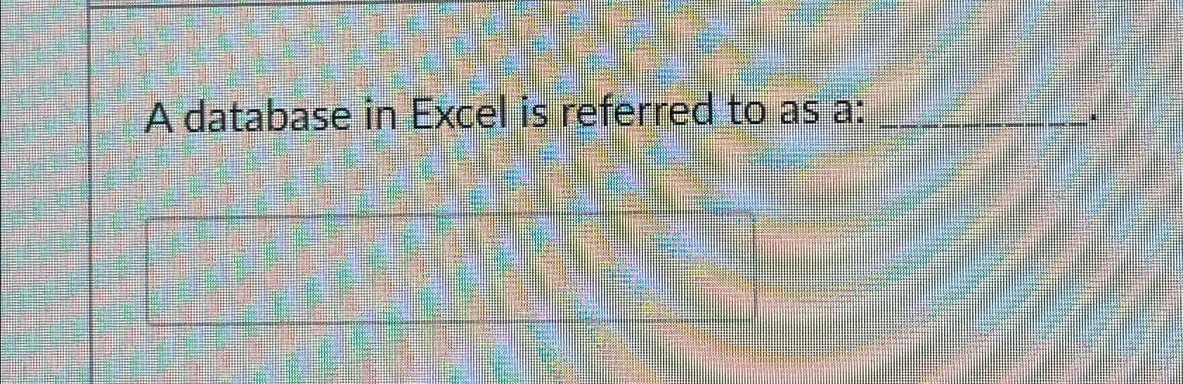 Solved A database in Excel is referred to as a: | Chegg.com