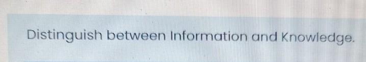 Solved Distinguish between Information and knowledge. | Chegg.com