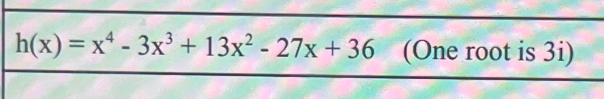 Solved h(x)=x4-3x3+13x2-27x+36, (One root is 3i ) | Chegg.com