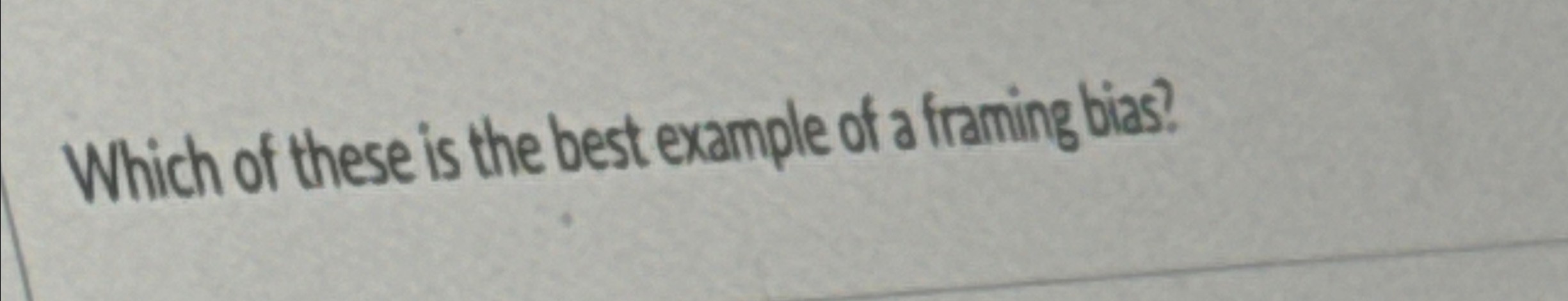 Solved Which of these is the best example of a framing bias? | Chegg.com
