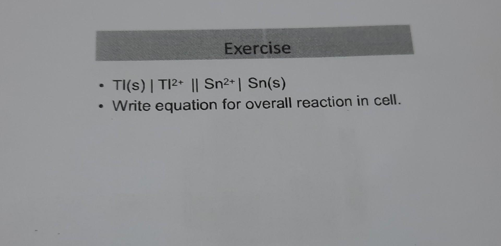 Solved Exercise - TI(s)∣∣Tl2+∥Sn2+∣∣Sn(s) - Write equation | Chegg.com