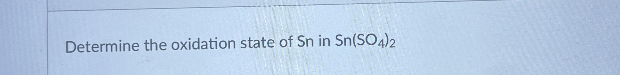Solved Determine the oxidation state of Sn in Sn(SO4)2 | Chegg.com