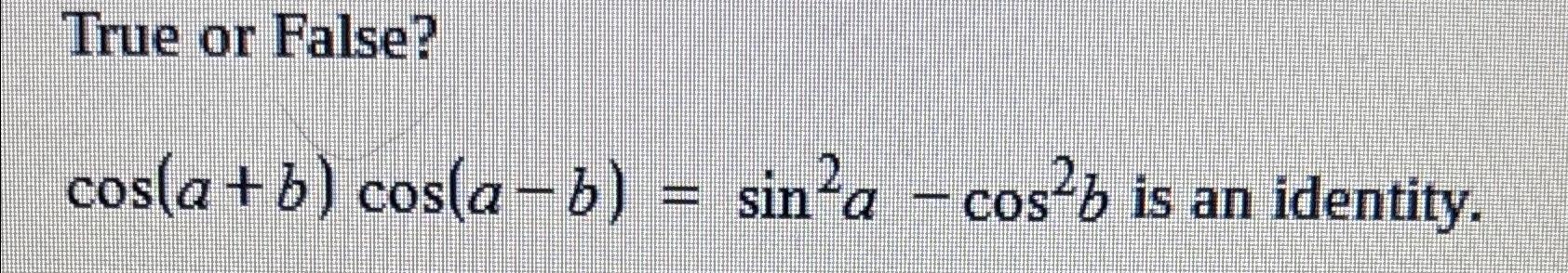Solved True or False?cos(a+b)cos(a-b)=sin2a-cos2b ﻿is an | Chegg.com