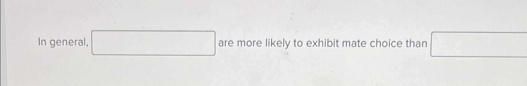 Solved In general, are more likely to exhibit mate choice | Chegg.com