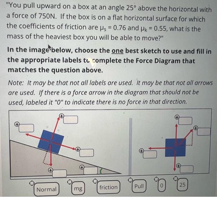 [Solved]: "You pull upward on a box at an angle ( 25^{
