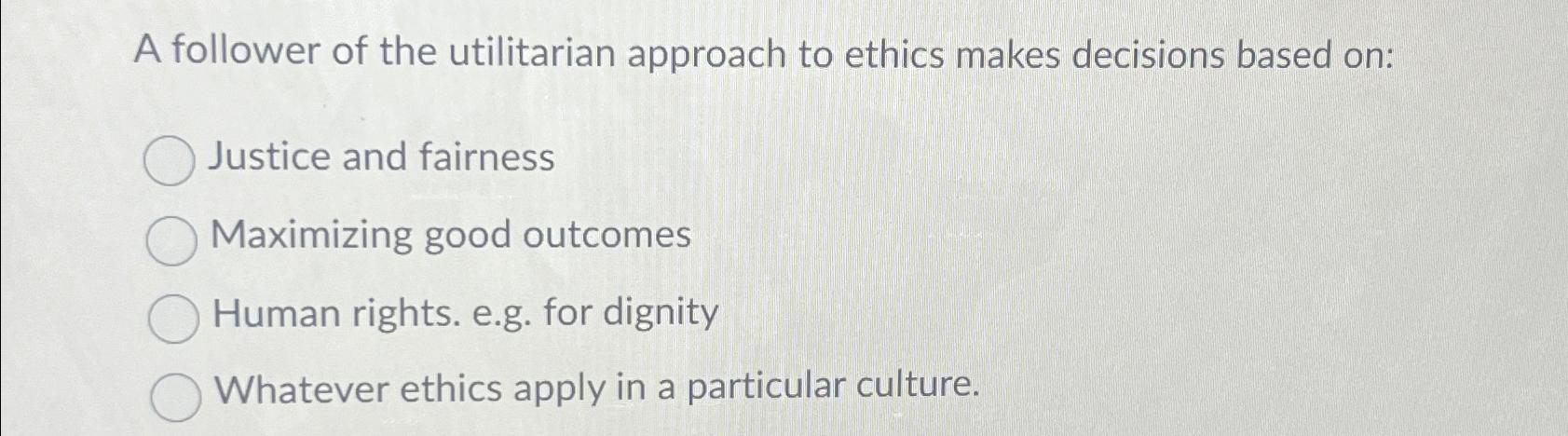 Solved A follower of the utilitarian approach to ethics | Chegg.com