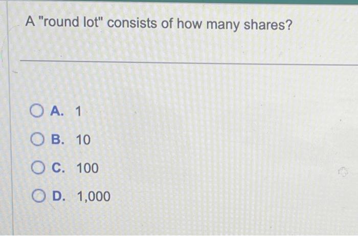 Solved A "round lot" consists of how many shares? A. 1 B. 10 | Chegg.com