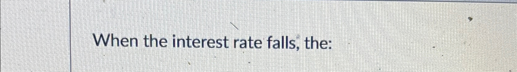Solved When the interest rate falls, the: | Chegg.com