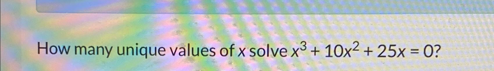Solved How many unique values of x ﻿solve x3+10x2+25x=0? | Chegg.com