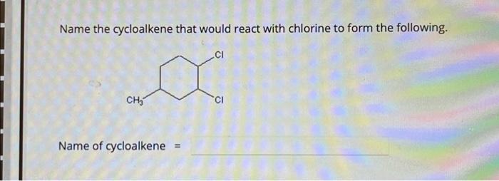 Solved Name the cycloalkene that would react with chlorine | Chegg.com