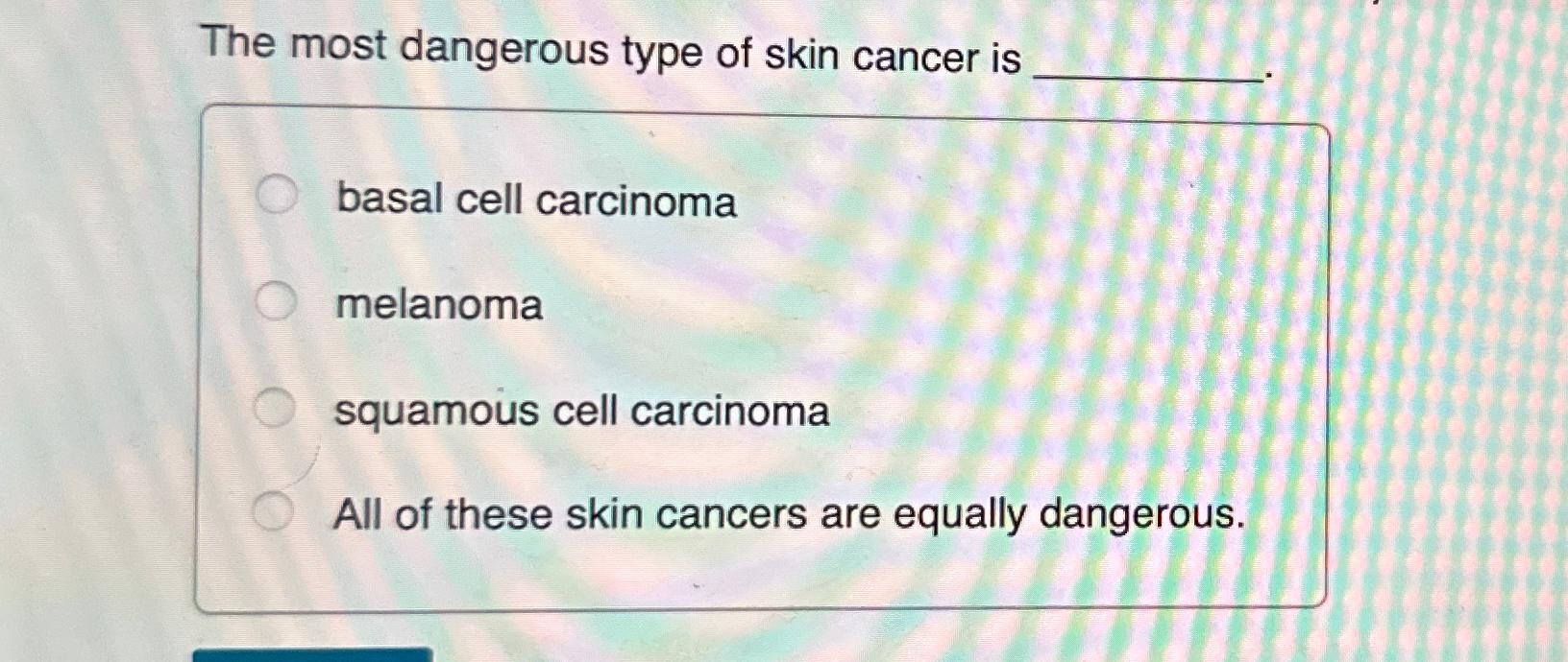 Solved The most dangerous type of skin cancer isbasal cell | Chegg.com