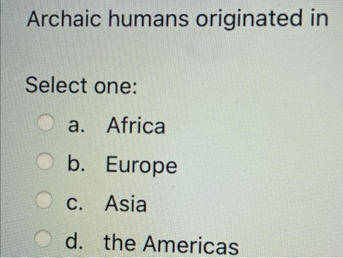 Archaic humans originated in Select one: a. Africa b. | Chegg.com