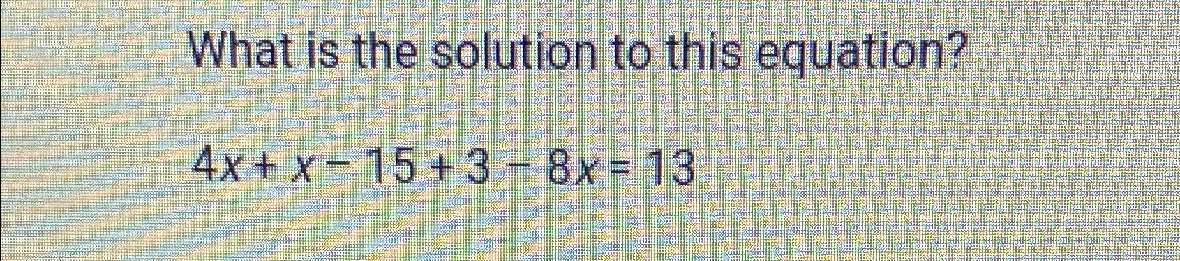 Solved What is the solution to this equation?4x+x-15+3-8x=13 | Chegg.com