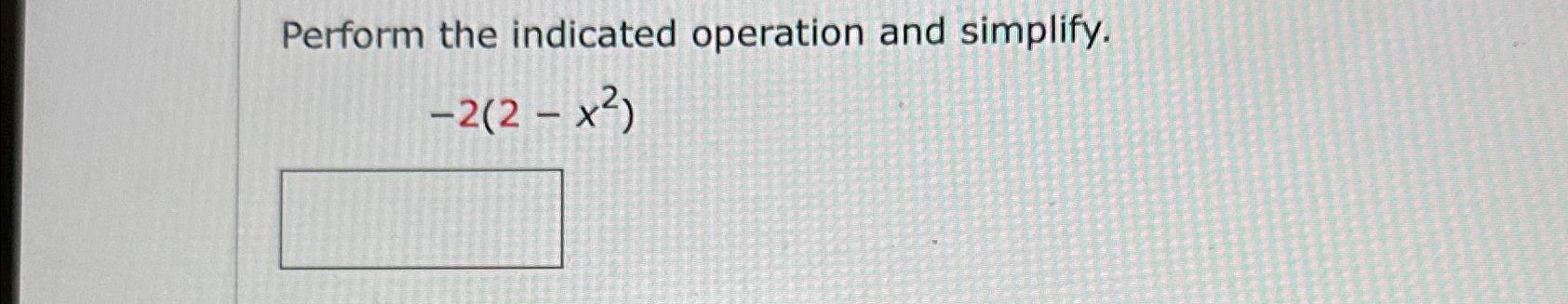 Solved Perform the indicated operation and simplify.-2(2-x2) | Chegg.com