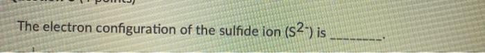 Solved The electron configuration of the sulfide ion (S2-) | Chegg.com