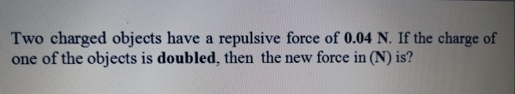 Solved Two charged objects have a repulsive force of 0.04 N. | Chegg.com