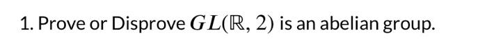 Solved 1. Prove or Disprove GL(R,2) is an abelian group. | Chegg.com