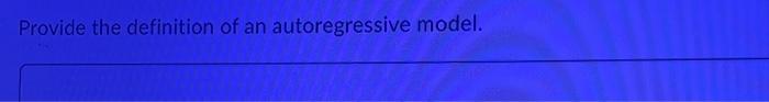 Solved Provide the definition of an autoregressive model. | Chegg.com