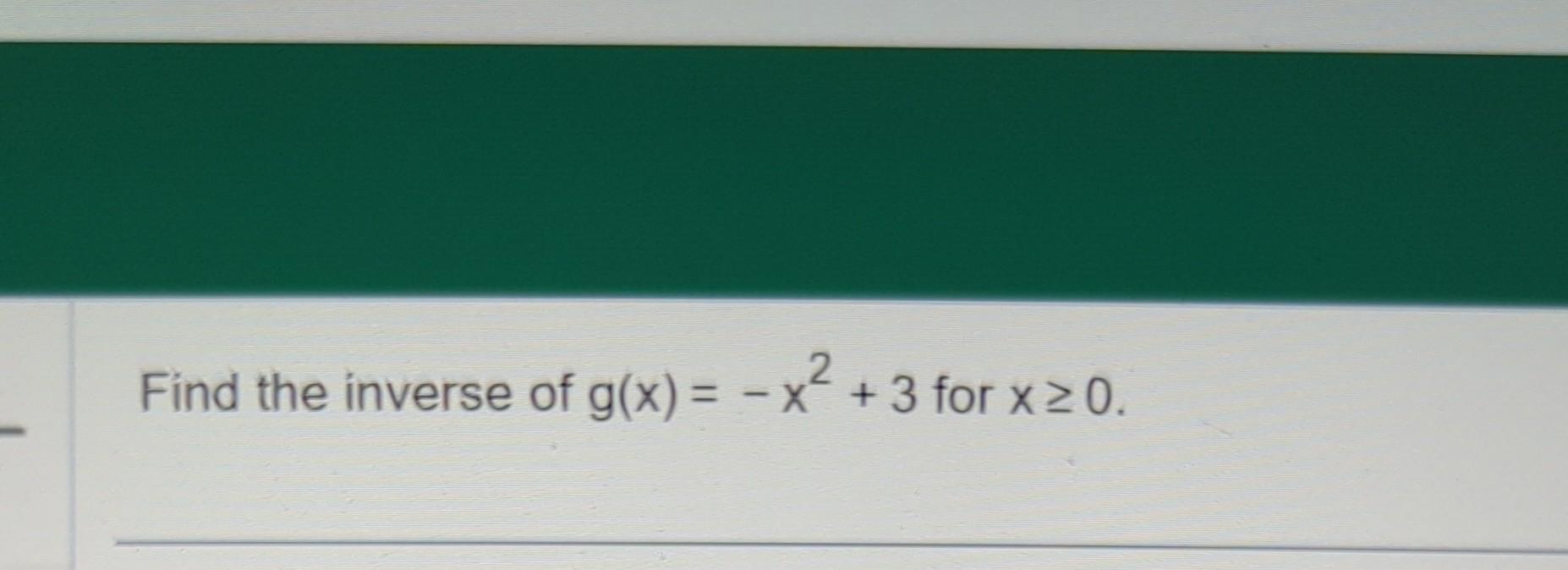 Solved Find the inverse of g(x)=−x2+3 for x≥0. | Chegg.com