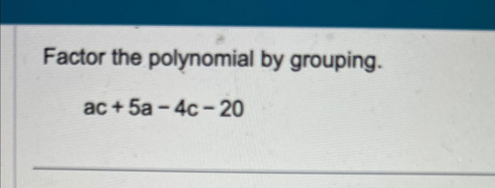 Solved Factor the polynomial by grouping.ac+5a-4c-20 | Chegg.com