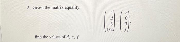 Solved 2. Given the matrix equality: ⎝⎛1d−31/2⎠⎞=⎝⎛e0−3f⎠⎞, | Chegg.com
