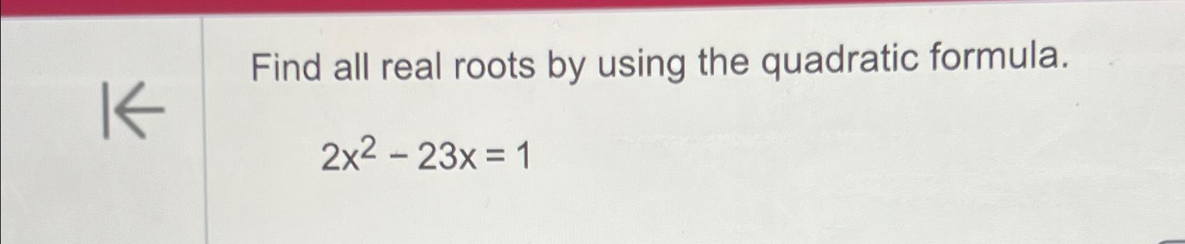 Solved Find all real roots by using the quadratic | Chegg.com