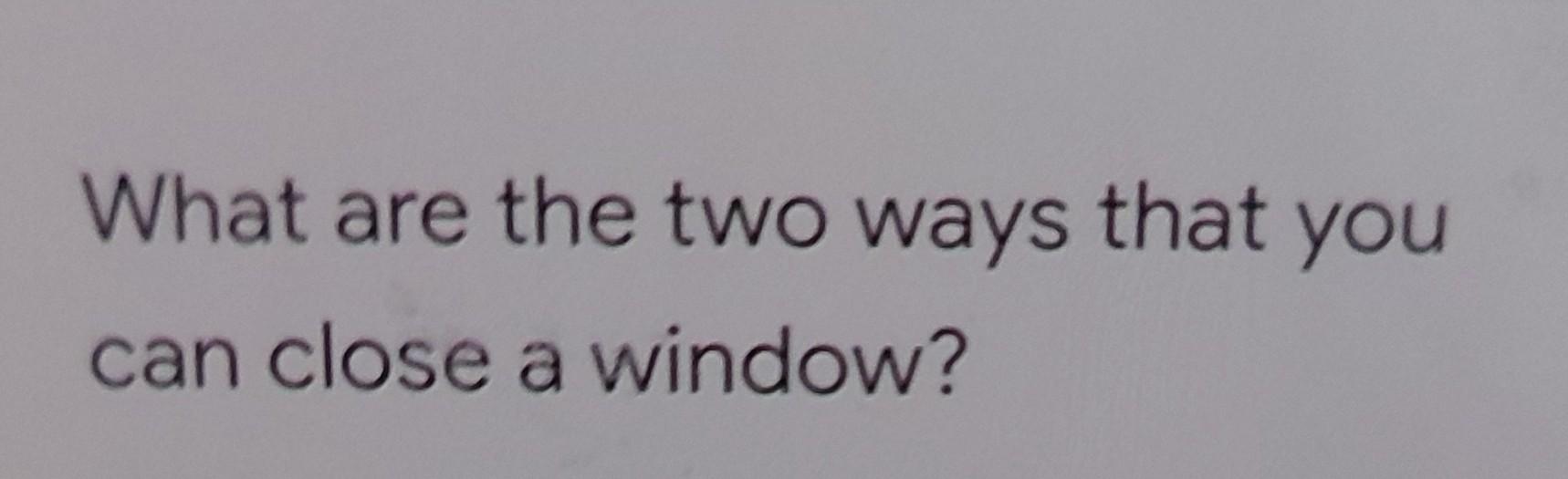 Solved What are the two ways that you can close a window? | Chegg.com