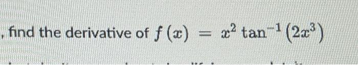 Solved , find the derivative of f (x) x² tan-1 ¹ (2x³) | Chegg.com