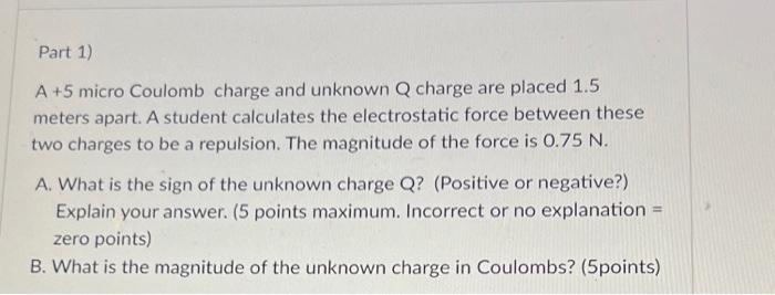 Solved Part 1) A +5 micro Coulomb charge and unknown Q | Chegg.com