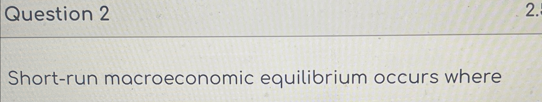 Solved Question 2Short-run macroeconomic equilibrium occurs | Chegg.com
