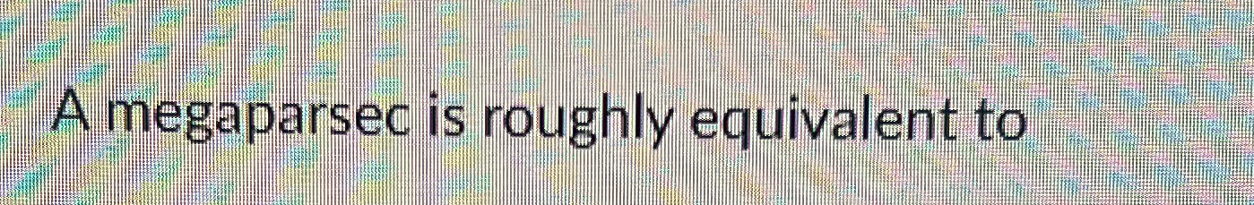 Solved A megaparsec is roughly equivalent to | Chegg.com