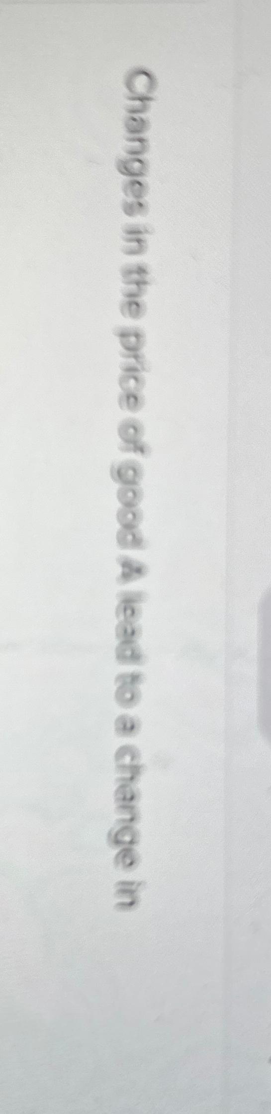 Solved Changes in the price of good A lead to a change in | Chegg.com