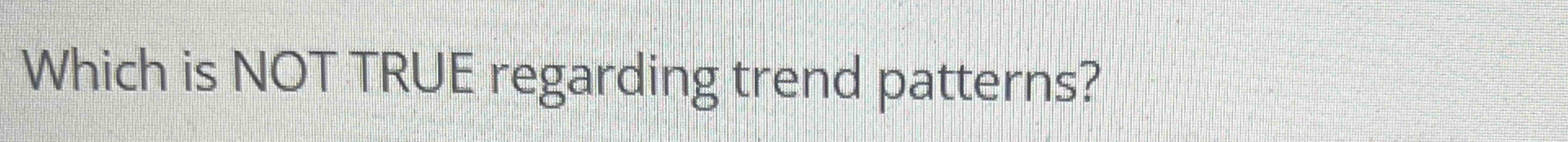 Solved Which is NOT TRUE regarding trend patterns? | Chegg.com