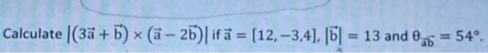Solved Calculate ∣(3a+b)×(a−2b)∣ if a=[12,−3,4],∣b∣=13 and | Chegg.com