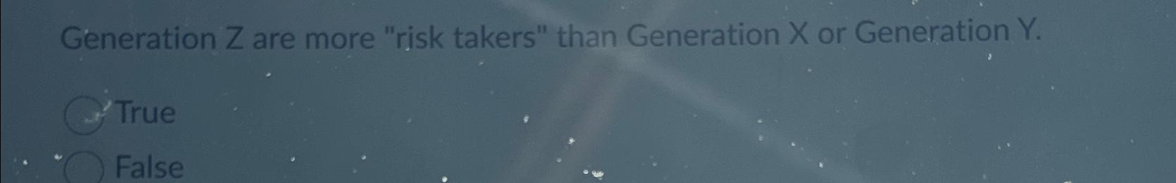 Solved Generation Z are more "risk takers" than Generation X | Chegg.com