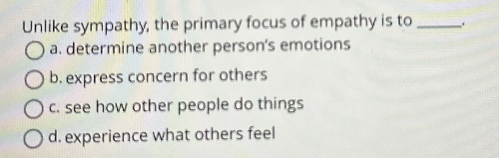 Solved Unlike sympathy, the primary focus of empathy is toa. | Chegg.com