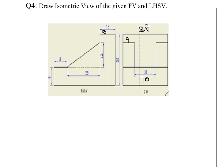 Solved Q4: Draw Isometric View of the given FV and LHSV. 36 | Chegg.com