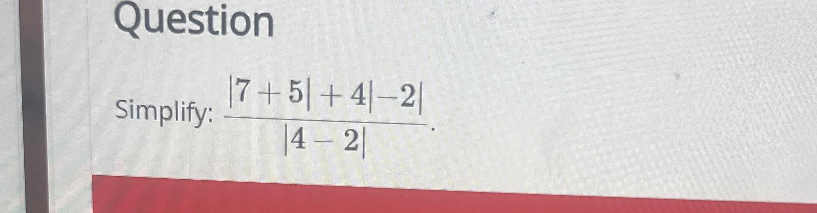 Solved QuestionSimplify: |7+5|+4|-2||4-2|. | Chegg.com