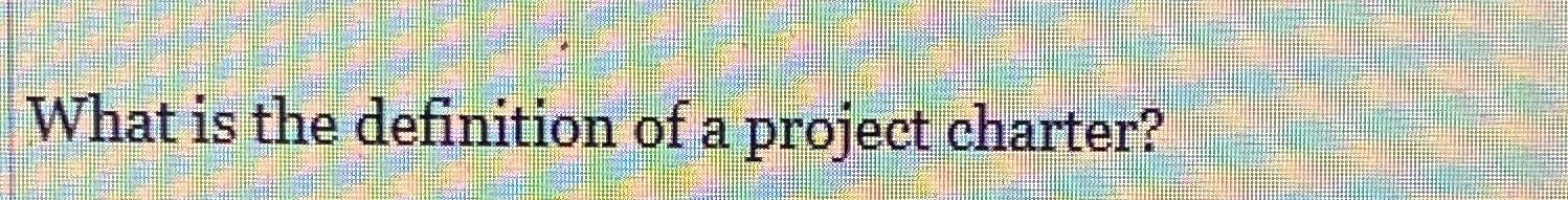Solved What is the definition of a project charter? | Chegg.com
