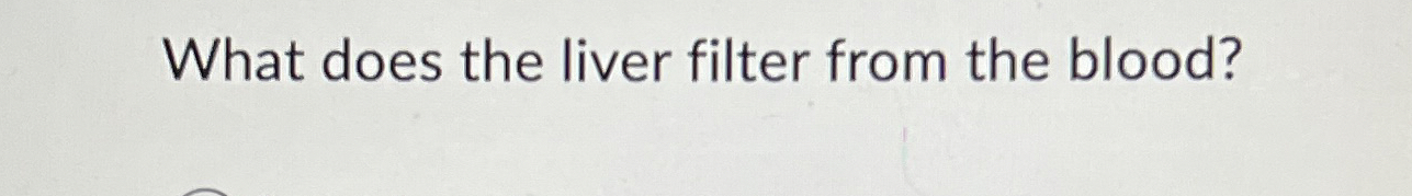 Solved What does the liver filter from the blood? | Chegg.com