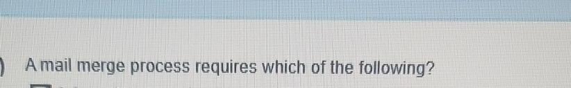 Solved A mail merge process requires which of the following? | Chegg.com
