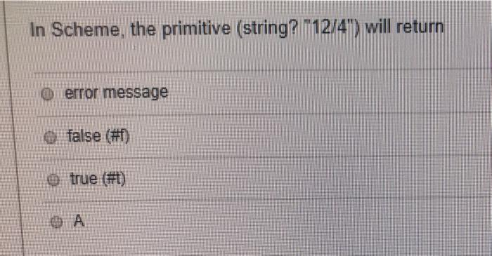 Solved In Scheme, the primitive (string? "12/4") will return | Chegg.com